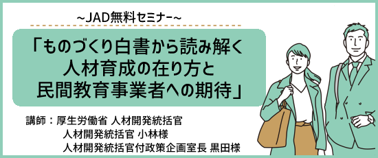 JAD無料セミナー「ものづくり白書から読み解く人材育成の在り方と民間教育事業者への期待」開催のお知らせ